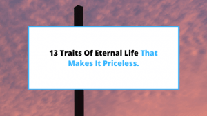 13 Characteristics Of Eternal Life That Makes It Precious - SaintlyLiving