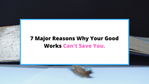 7 Reasons Why Good Works Cannot Save Us (+Sermon) - SaintlyLiving
