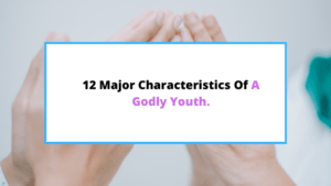 12 Characteristics Of A Godly Youth [Who’s Truly Saved.] - SaintlyLiving